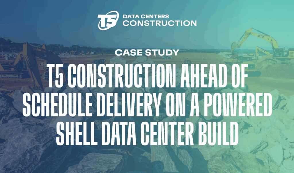 T5 Construction Ahead of Schedule Delivery on a Powered Shell Data ...